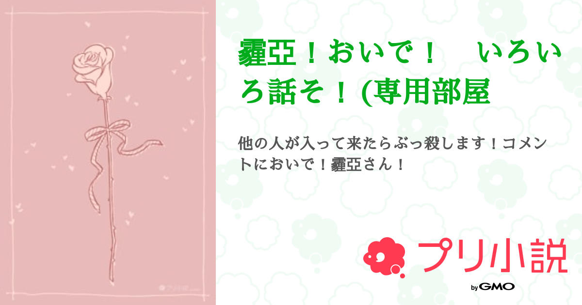 霾亞！おいで！ いろいろ話そ！専用部屋 全1話 【連載中】（恋孤悪 魔死露 地獄から解放された気がするさんの小説） 無料スマホ